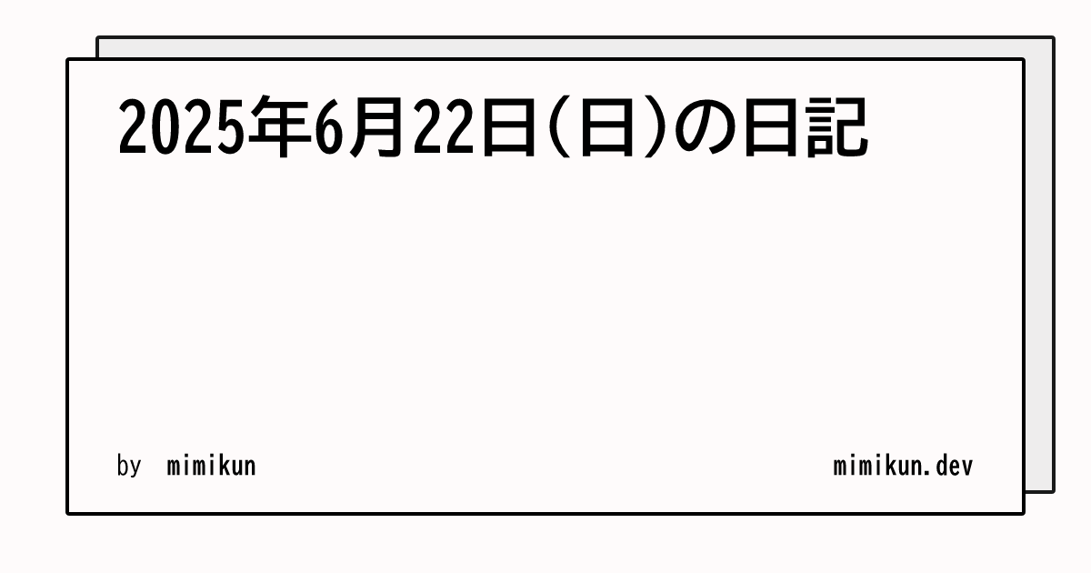 2025年6月22日(日)の日記 | mimikun.dev